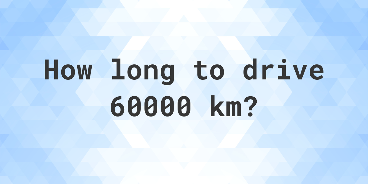 How long does it take to drive 60000 km? - Calculatio
