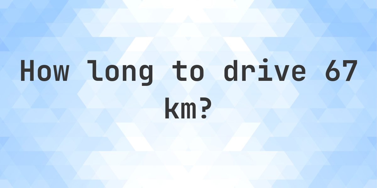 How long does it take to drive 67 km? - Calculatio