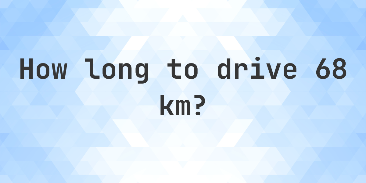How long does it take to drive 68 km? - Calculatio