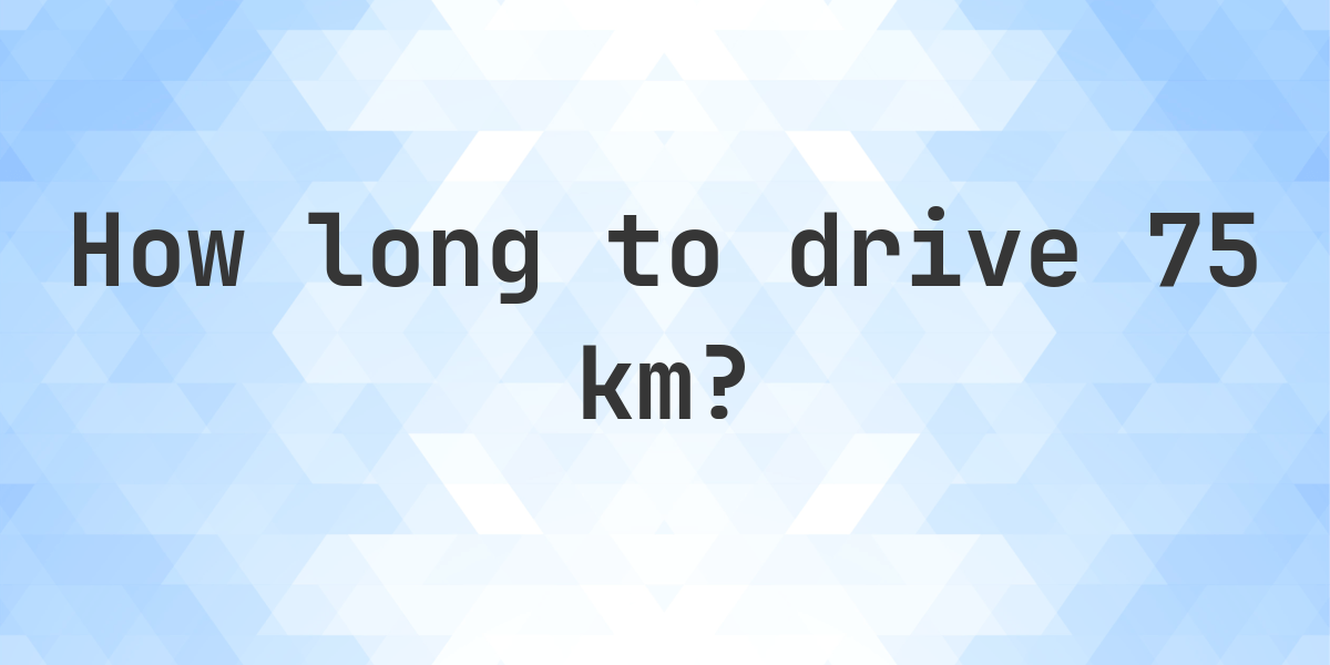 How long does it take to drive 75 km? - Calculatio