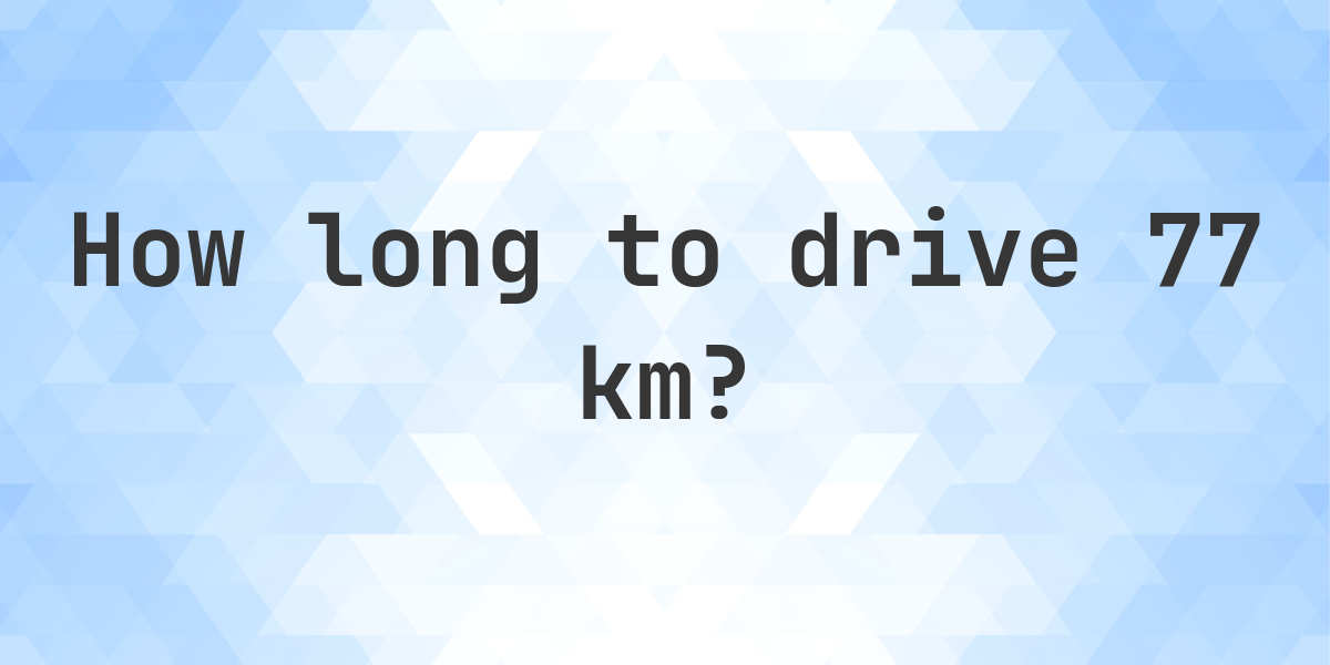 How long does it take to drive 77 km? - Calculatio