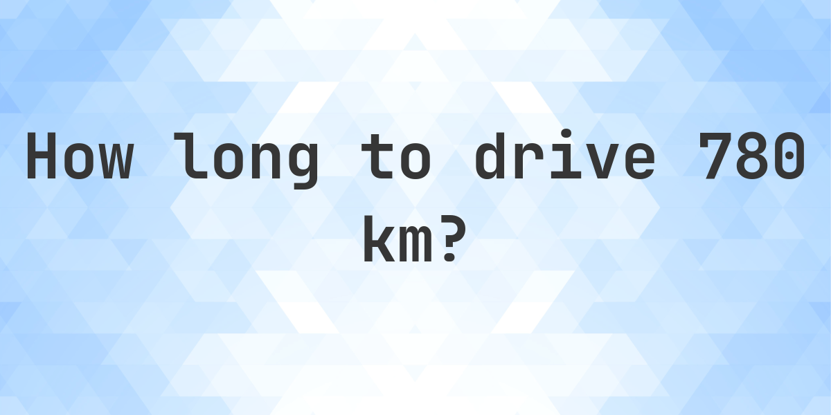 How long does it take to drive 780 km? - Calculatio