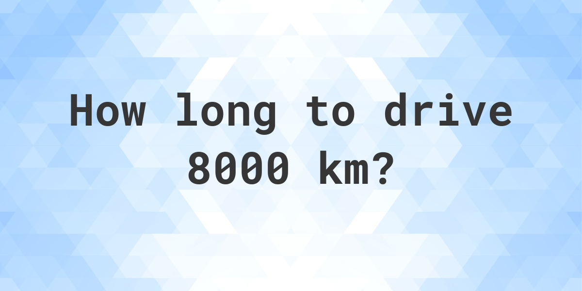 How long does it take to drive 8000 km? - Calculatio