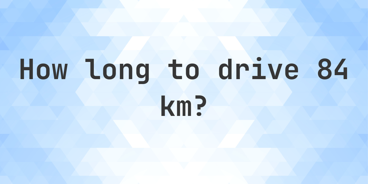 How long does it take to drive 84 km? - Calculatio