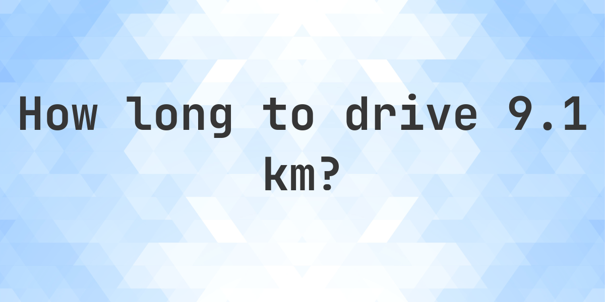 How long does it take to drive 9.1 km? - Calculatio