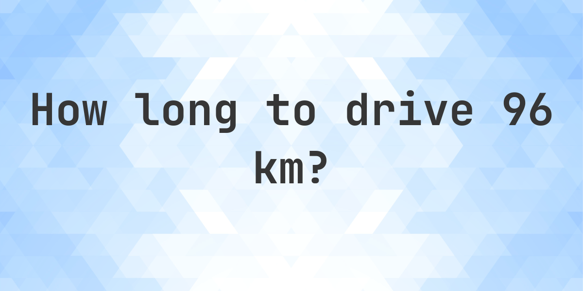 How long does it take to drive 96 km? - Calculatio
