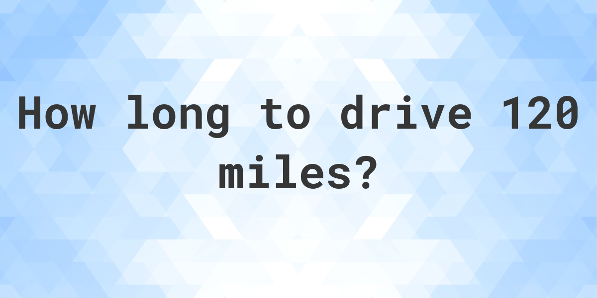How long does it take to drive 120 miles? - Calculatio