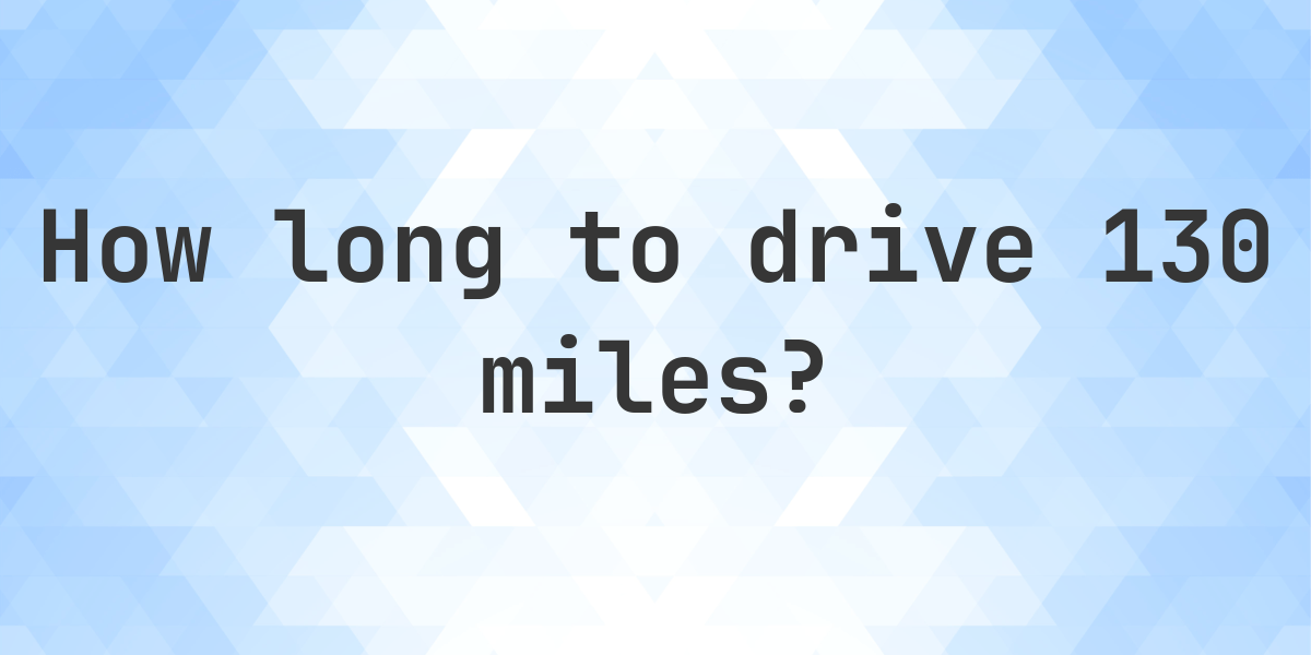 How long does it take to drive 130 miles? - Calculatio