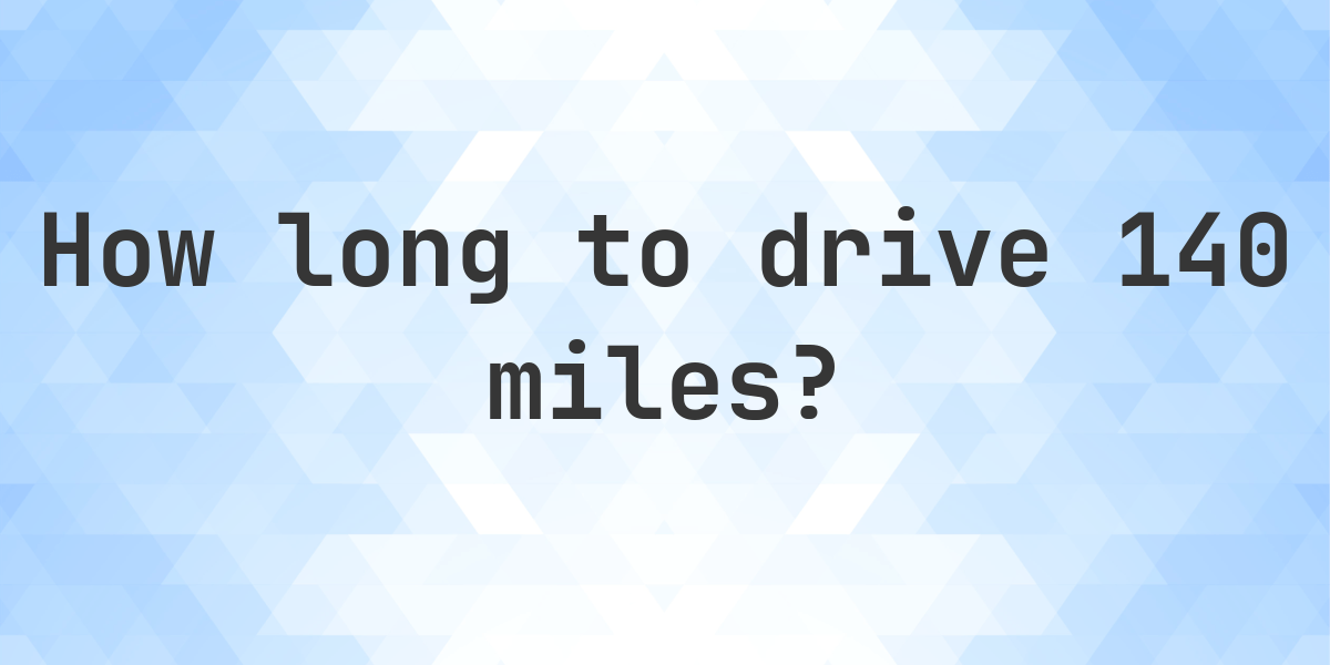 How long does it take to drive 140 miles? - Calculatio