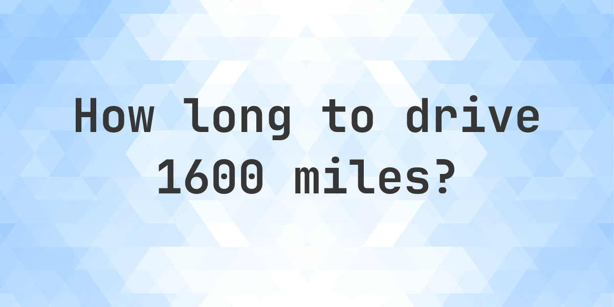 How long does it take to drive 1600 miles? - Calculatio