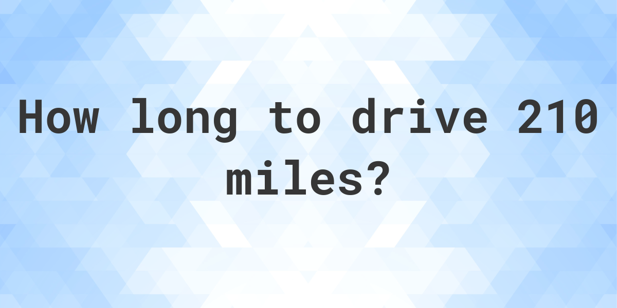 How long does it take to drive 210 miles? - Calculatio