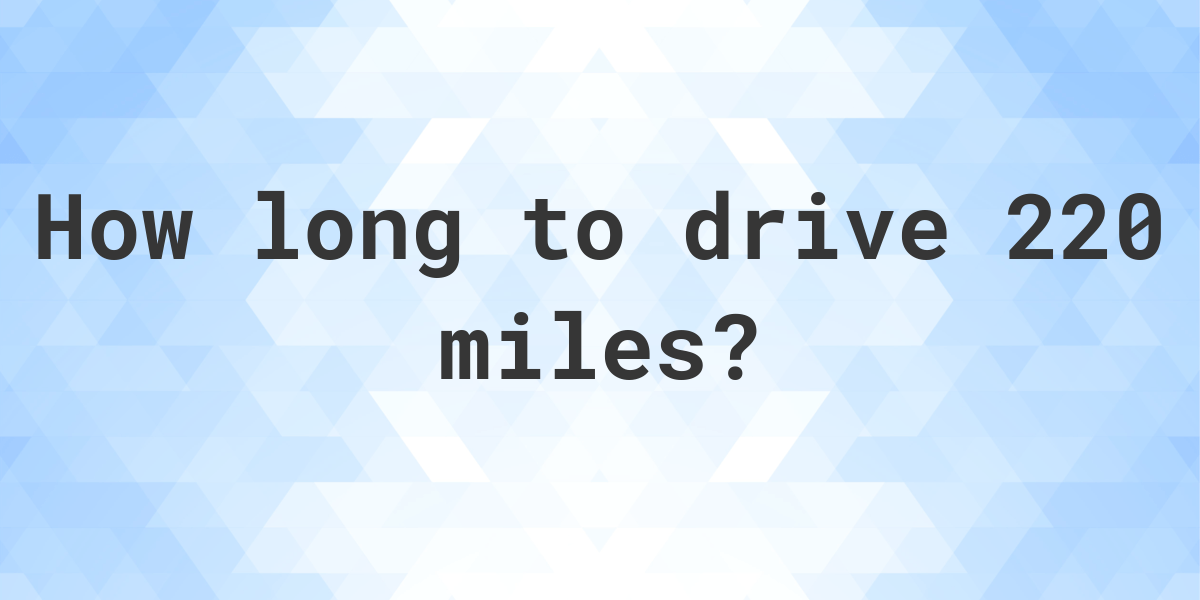 How long does it take to drive 220 miles? - Calculatio