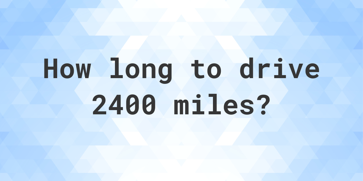 How long does it take to drive 2400 miles? - Calculatio