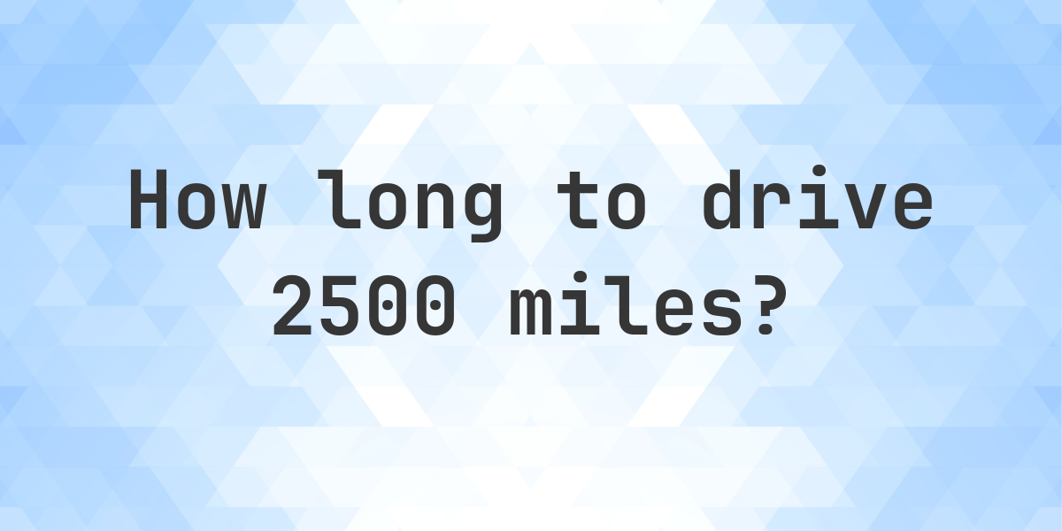 How long does it take to drive 2500 miles? - Calculatio