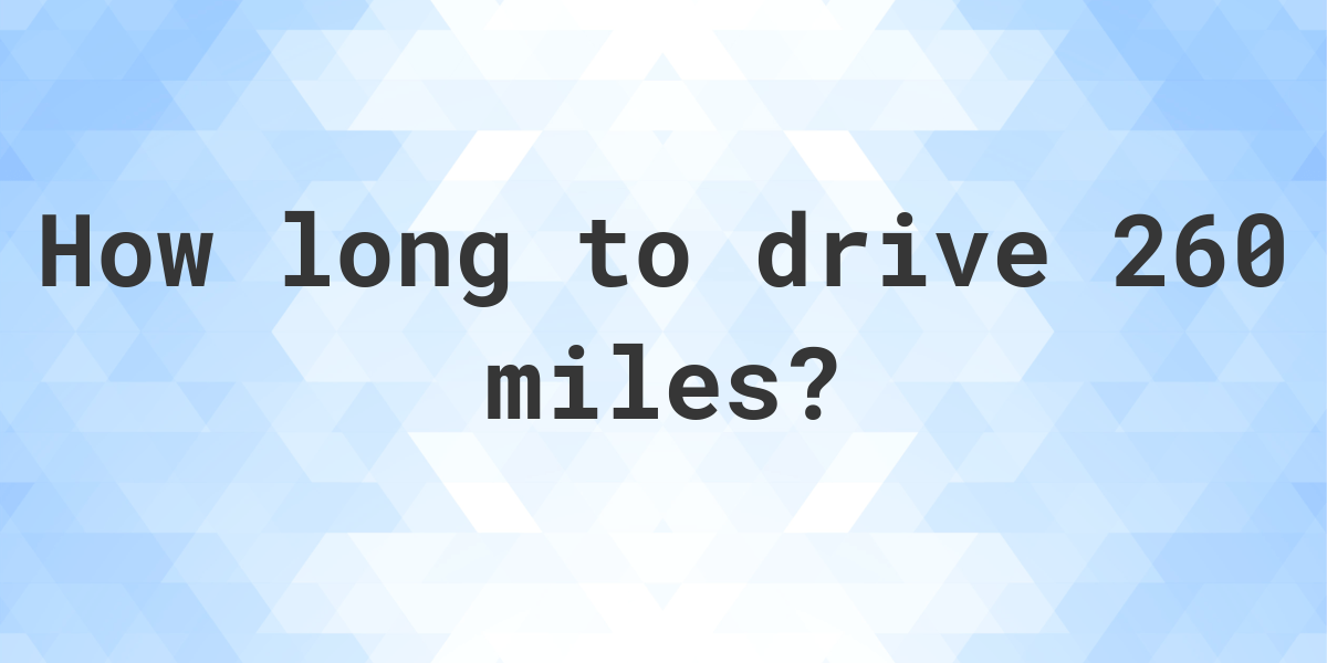 How long does it take to drive 260 miles? - Calculatio