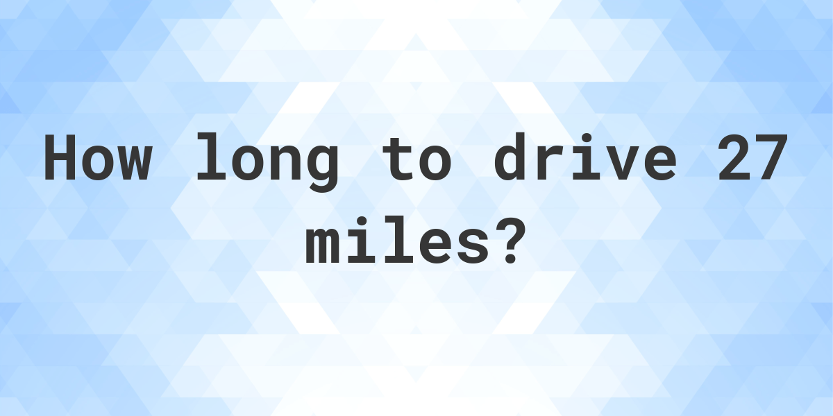 How long does it take to drive 27 miles? - Calculatio