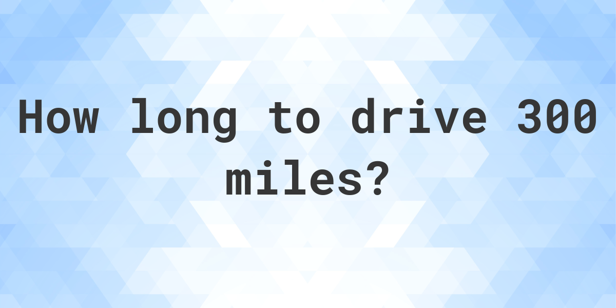 How long does it take to drive 300 miles? - Calculatio