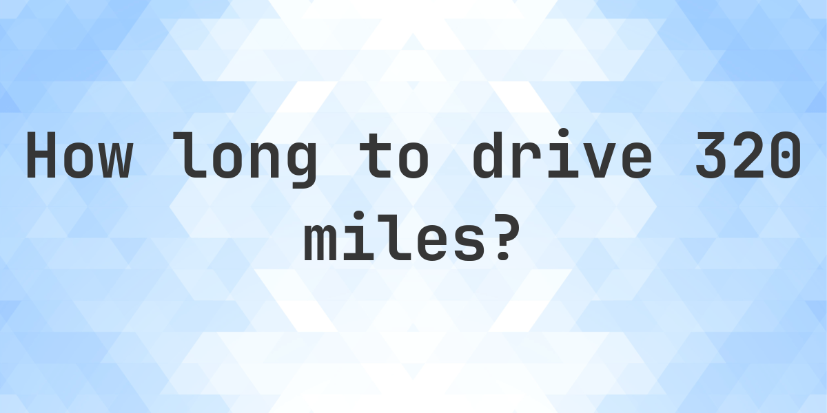 How long does it take to drive 320 miles? - Calculatio