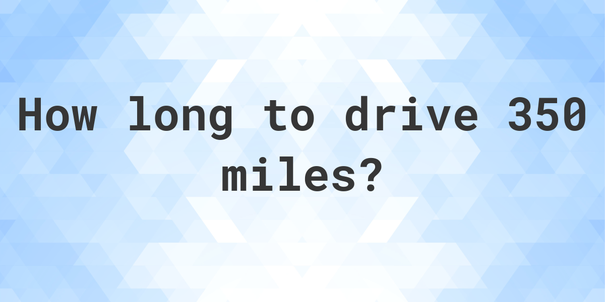 How long does it take to drive 350 miles? - Calculatio