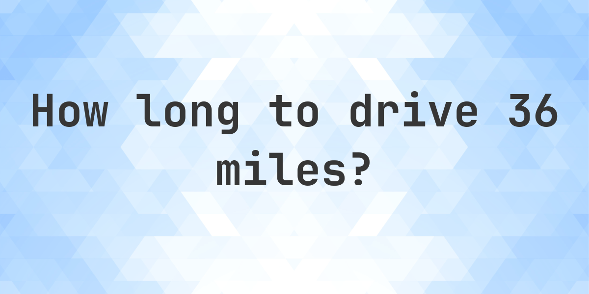 How long does it take to drive 36 miles? - Calculatio