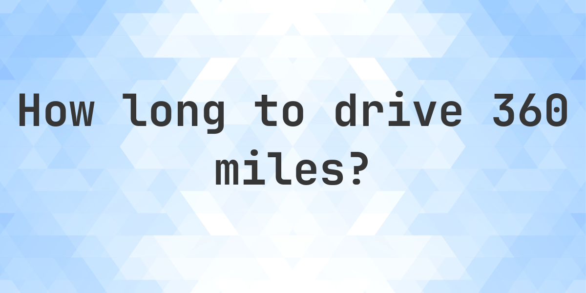 How long does it take to drive 360 miles? - Calculatio