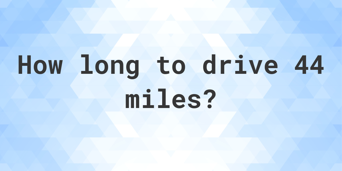 How long does it take to drive 44 miles? - Calculatio