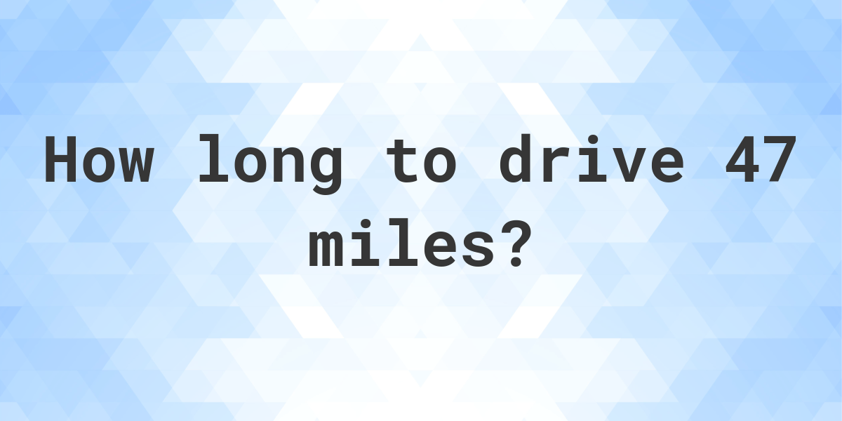 How long does it take to drive 47 miles? - Calculatio