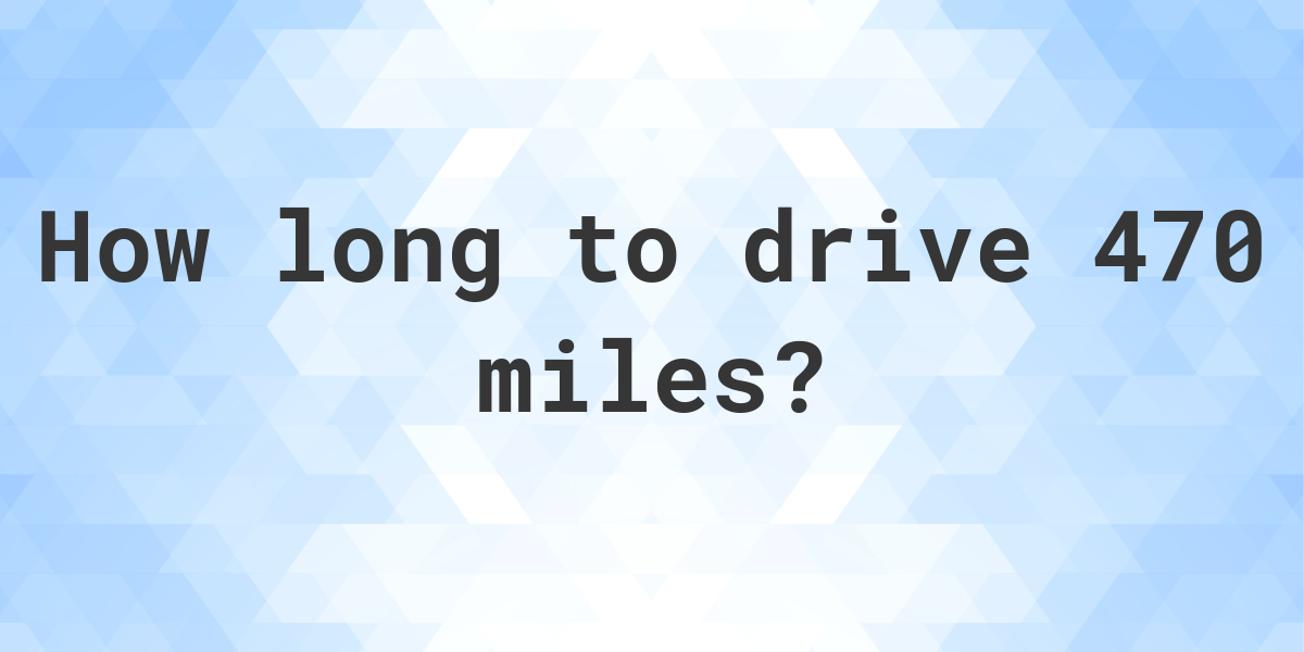How long does it take to drive 470 miles? - Calculatio