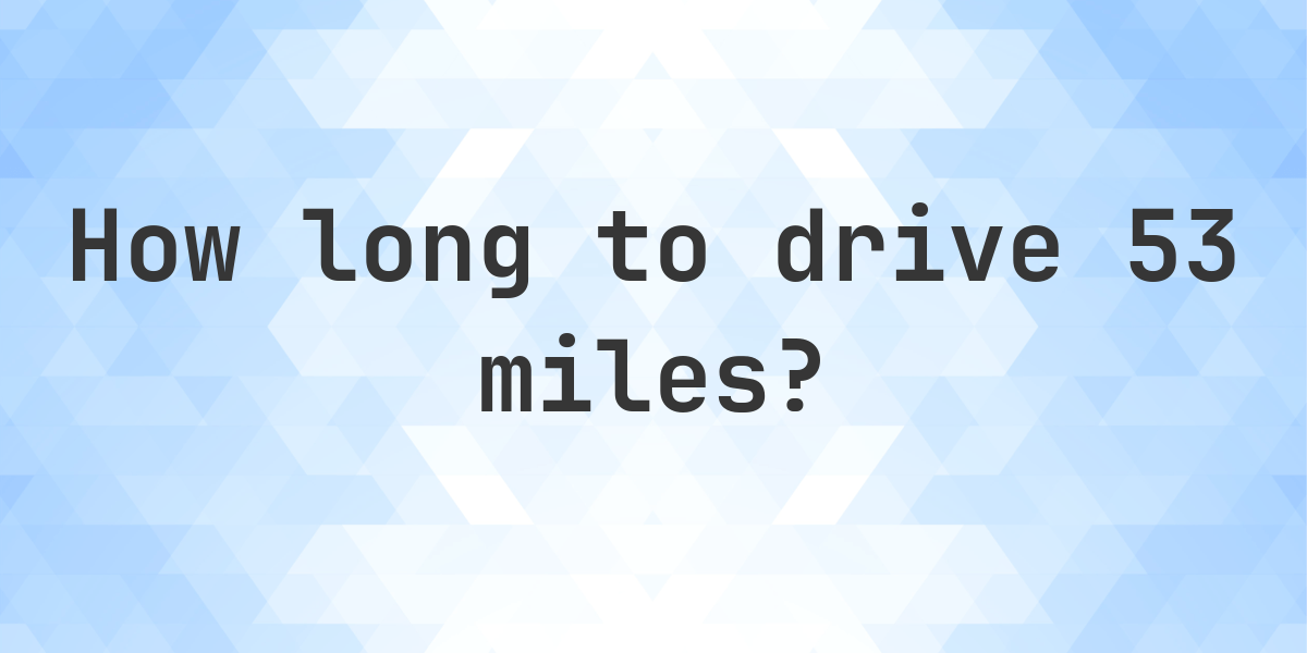 How long does it take to drive 53 miles? - Calculatio