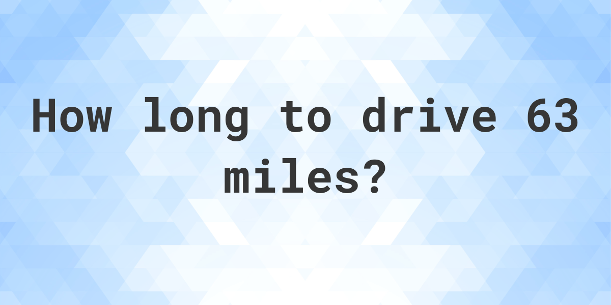 How long does it take to drive 63 miles? - Calculatio