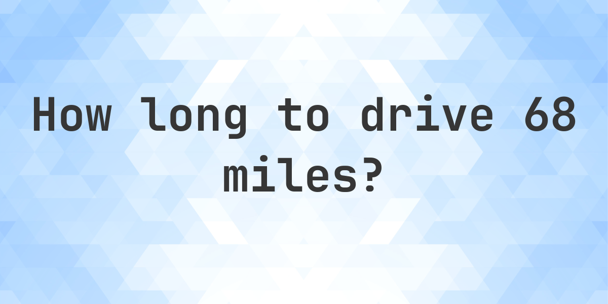 How long does it take to drive 68 miles? - Calculatio