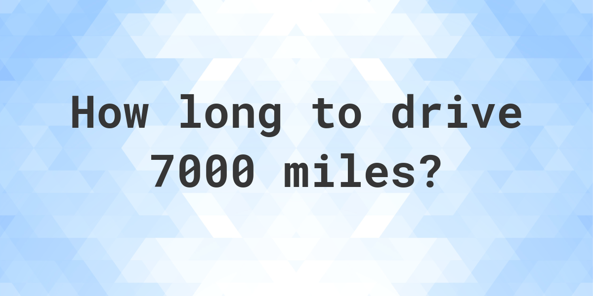 How long does it take to drive 7000 miles? - Calculatio