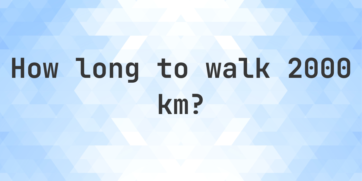 How long does it take to walk 2000 km? - Calculatio