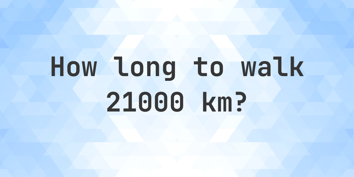 How long does it take to walk 21000 km? - Calculatio
