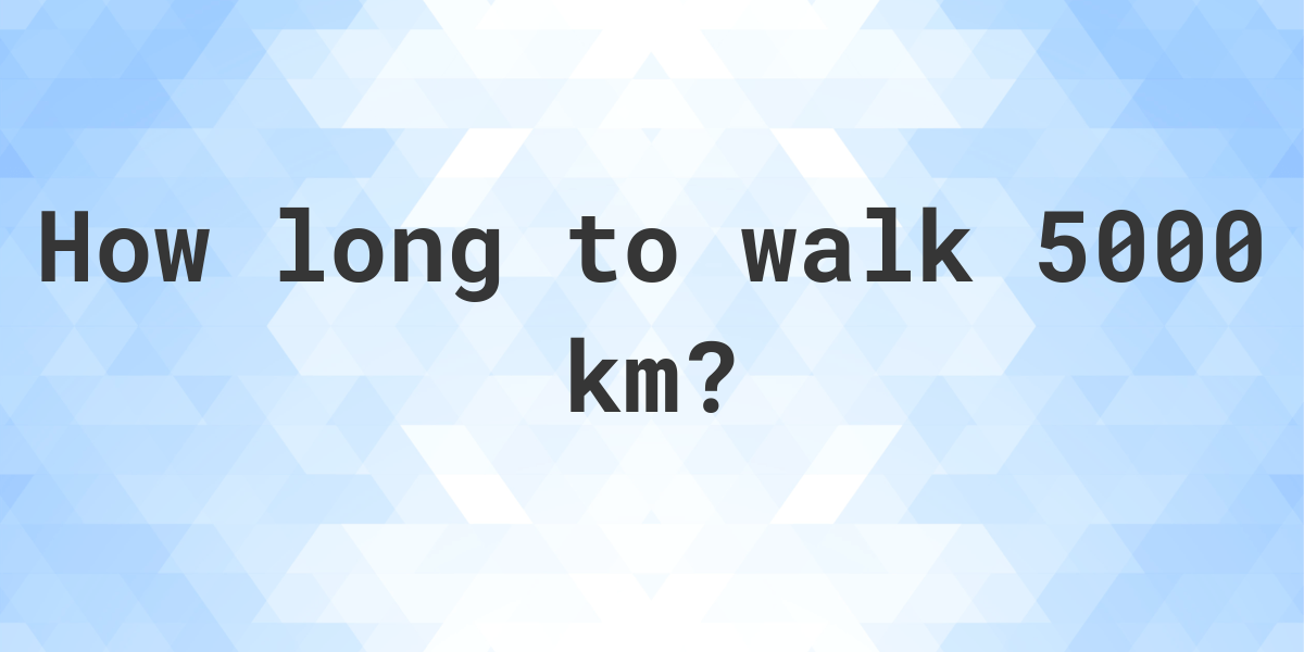 How long does it take to walk 5000 km? - Calculatio