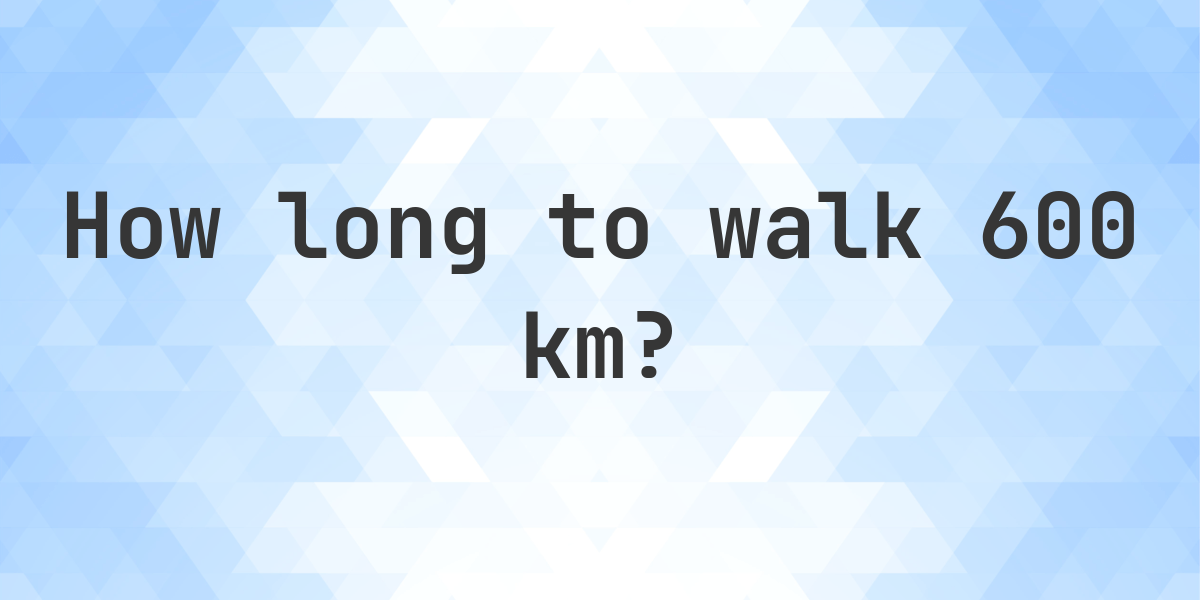 How long does it take to walk 600 km? - Calculatio