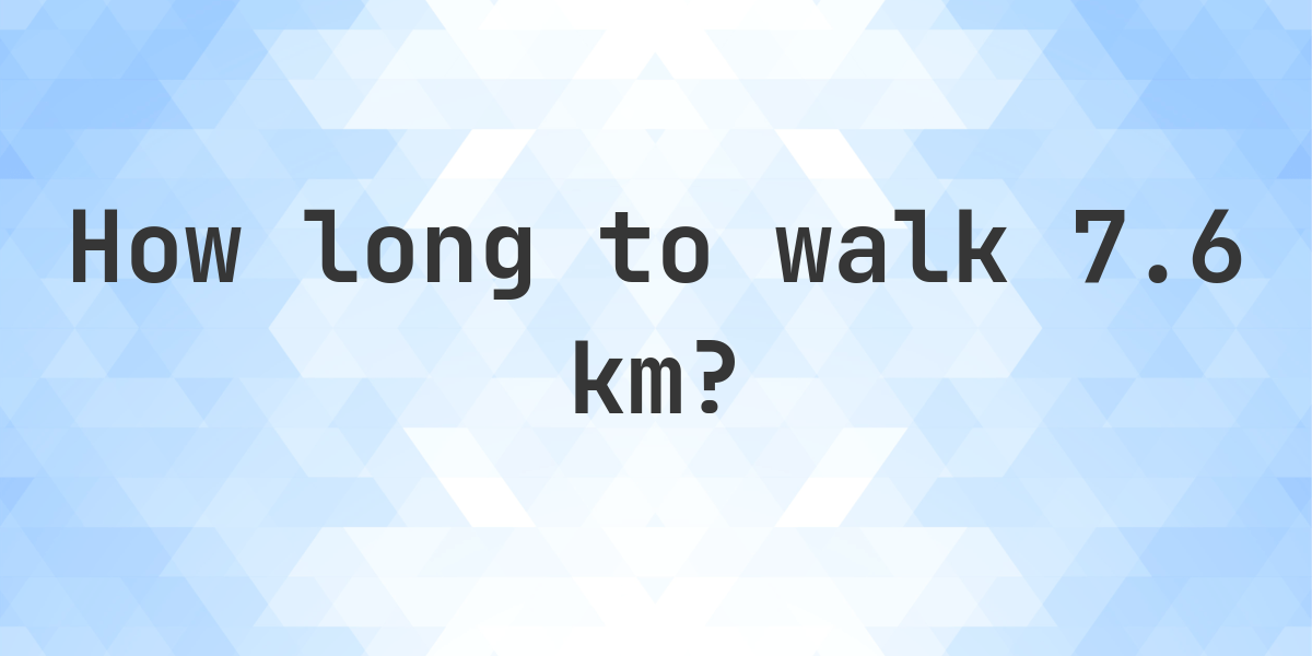 How long does it take to walk 7.6 km? - Calculatio