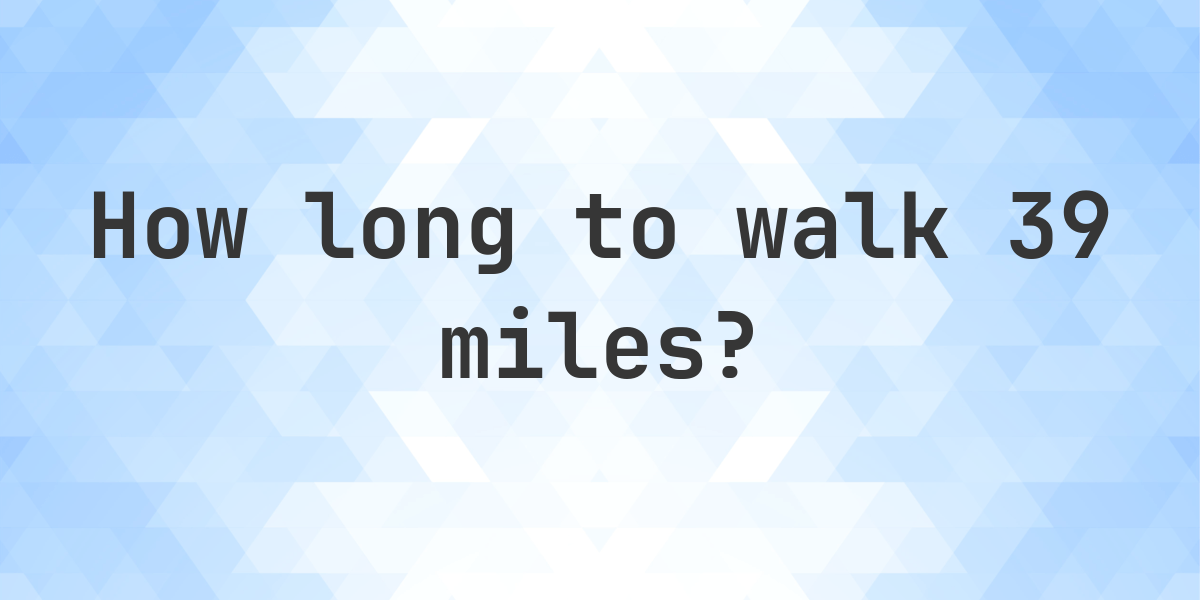 How long does it take to walk 39 miles? - Calculatio