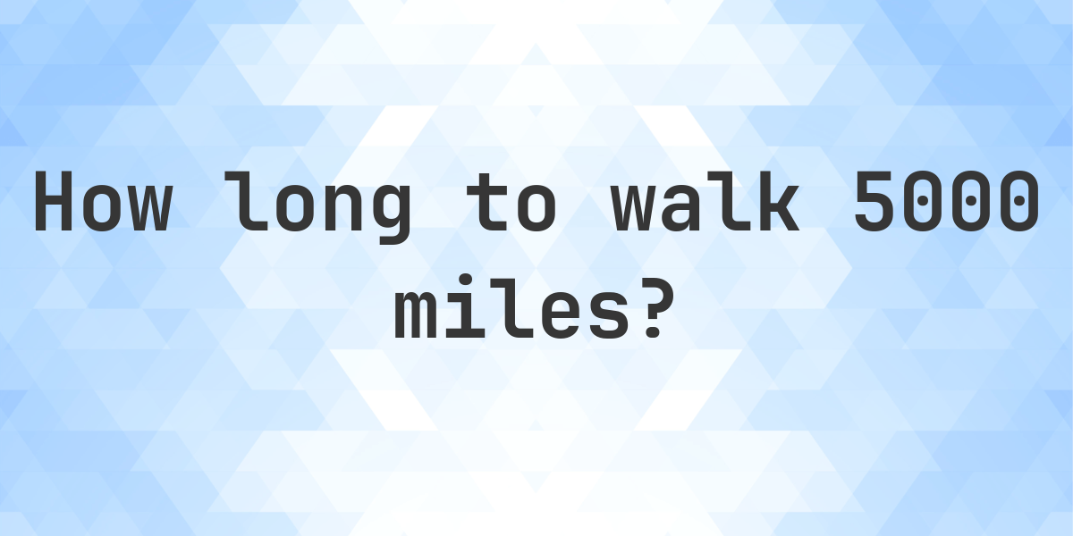How long does it take to walk 5000 miles? - Calculatio