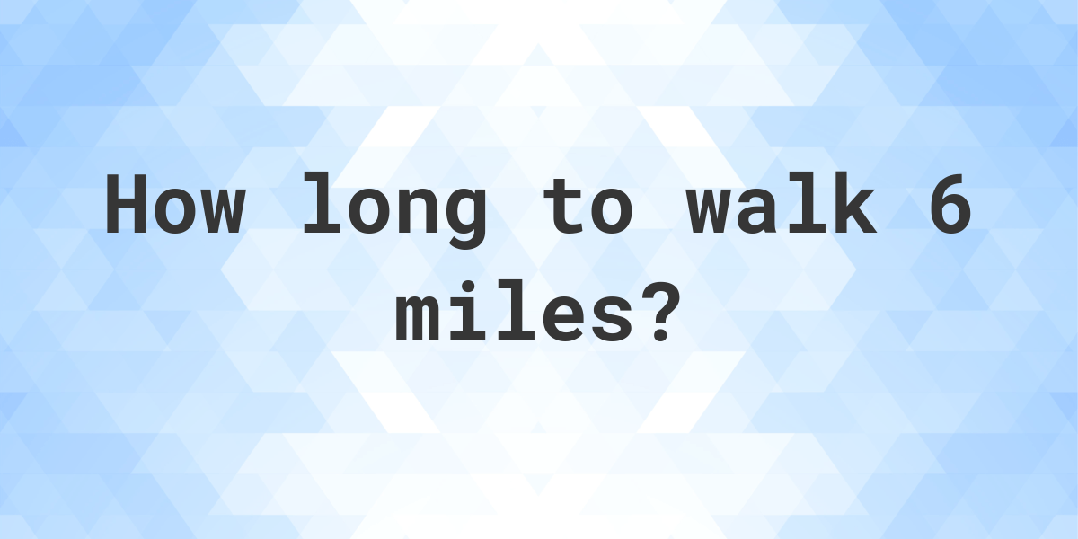 How long does it take to walk 6 miles? - Calculatio