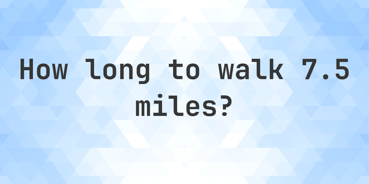 How long does it take to walk 7.5 miles? - Calculatio