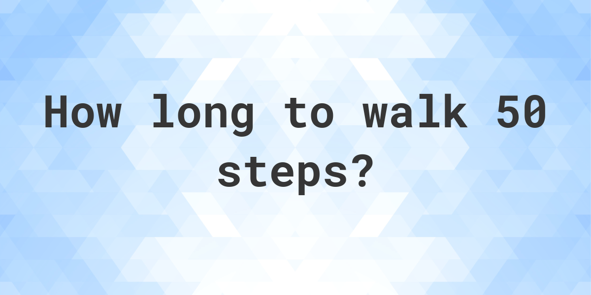 How long does it take to walk 50 steps? - Calculatio