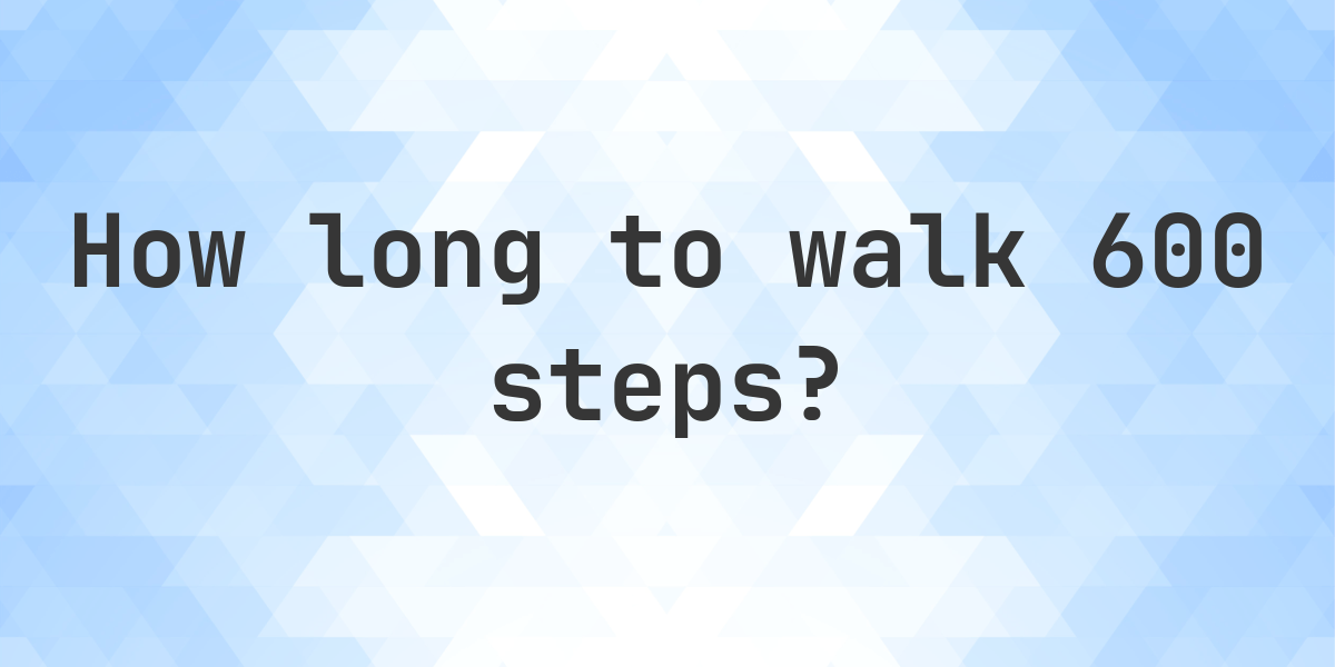 How long does it take to walk 600 steps? - Calculatio