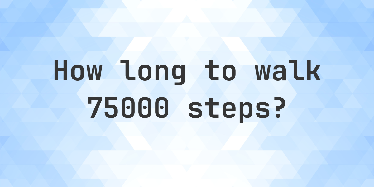 How long does it take to walk 75000 steps? - Calculatio
