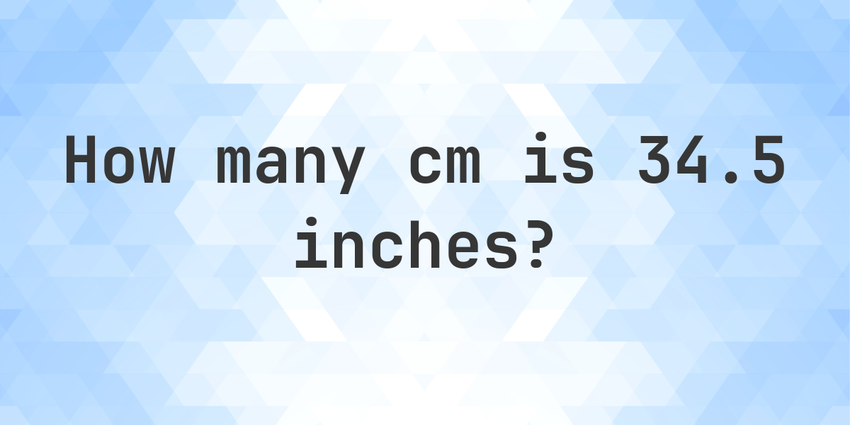 34.5 inches to cm - 34.5 inches = 87.63 cm - Calculatio