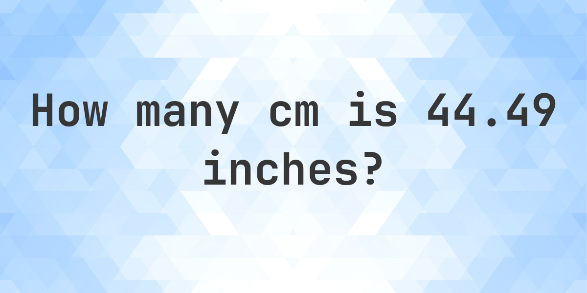 44.49 inches to cm - 44.49 inches = 113 cm - Calculatio