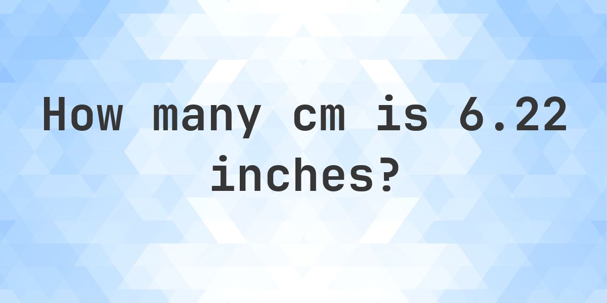 6.22 inches to cm - 6.22 inches = 15.8 cm - Calculatio