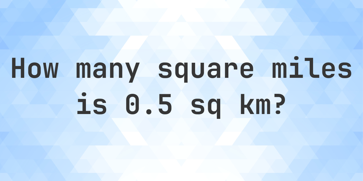 0.5 sq km in sq miles - Calculatio