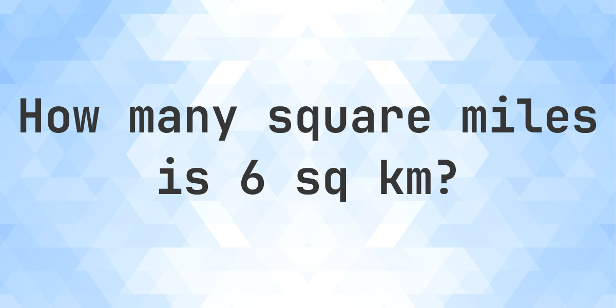 6 sq km in sq miles - Calculatio