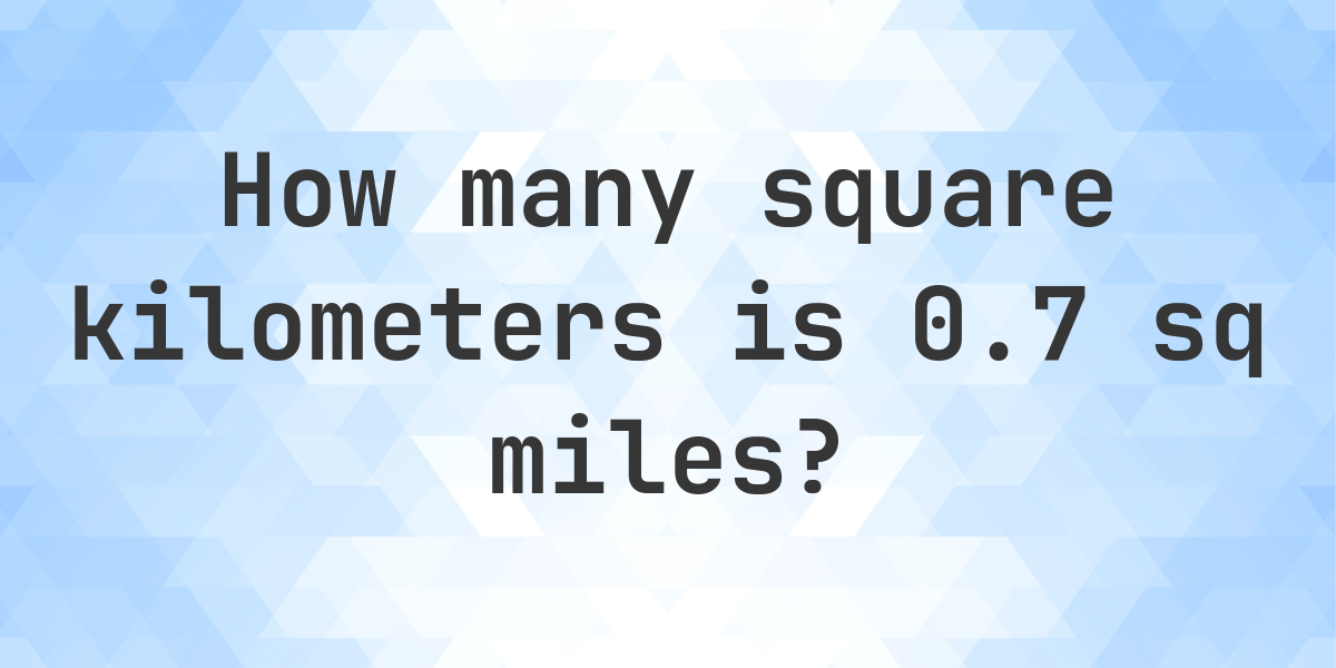 0.7 sq miles in sq km - Calculatio
